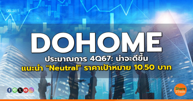 DOHOME ประมาณการ 4Q67: น่าจะดีขึ้น แนะนำ "Neutral" ราคาเป้าหมาย 10.50 บาท | Share2Trade