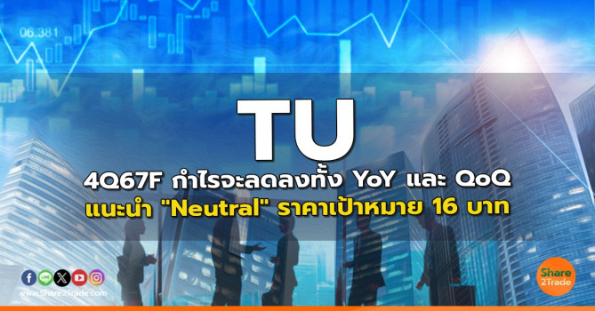 TU 4Q67F กำไรจะลดลงทั้ง YoY และ QoQ แนะนำ "Neutral" ราคาเป้าหมาย 16 บาท | Share2Trade